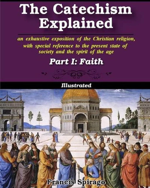 THE CATECHISM EXPLAINED, Part I: Faith: Illustrated by Francis Spirago ...