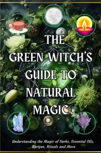 THE GREEN WITCH'S Guide to Natural Magic: Understanding the Magic of ...