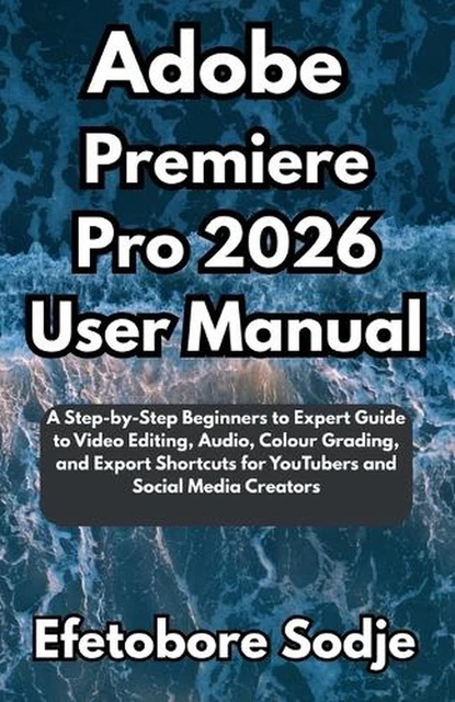 ADOBE PREMIERE PRO 2026 User Manual: A Step-by-Step Beginners to Expert ...