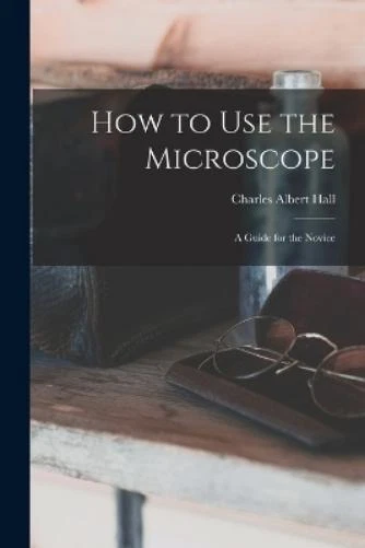 CHARLES ALBERT HALL How to use the Microscope; a Guide for the Novice ...