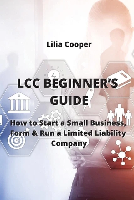 LCC BEGINNER'S GUIDE: How to Start a Small Business, Form & Run a ...