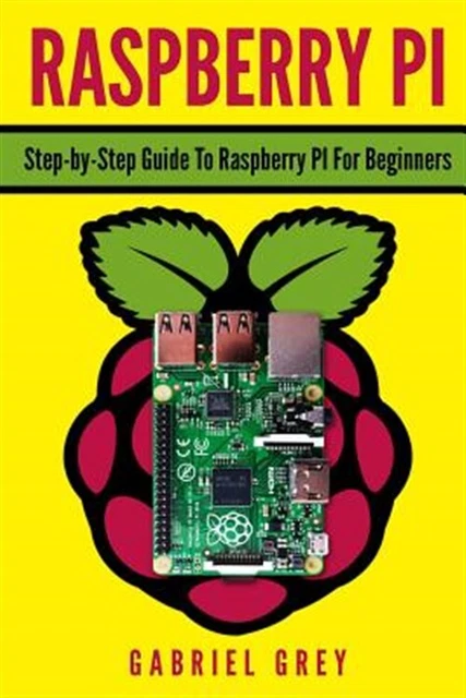 RASPBERRY PI: STEP-BY-STEP Guide to Raspberry Pi for Beginners by Grey ...