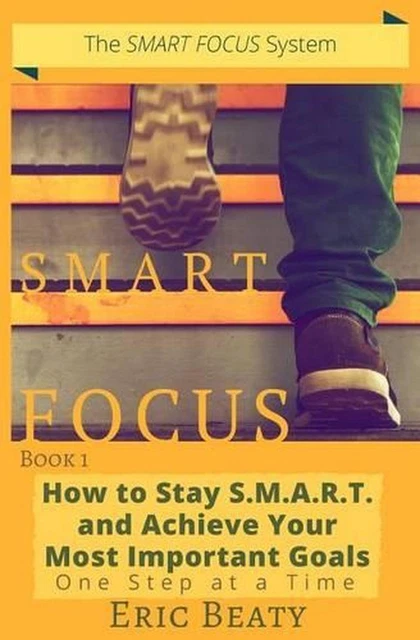 SMART FOCUS : How to Stay S.M.A.R.T. and Achieve Your Most Important ...