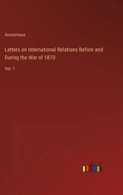 LETTERS ON INTERNATIONAL Relations Before and During the War of 1870 ...