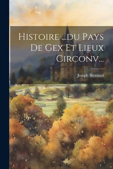 HISTOIRE ...DU PAYS De Gex Et Lieux Circonv... by Joseph Brossard ...