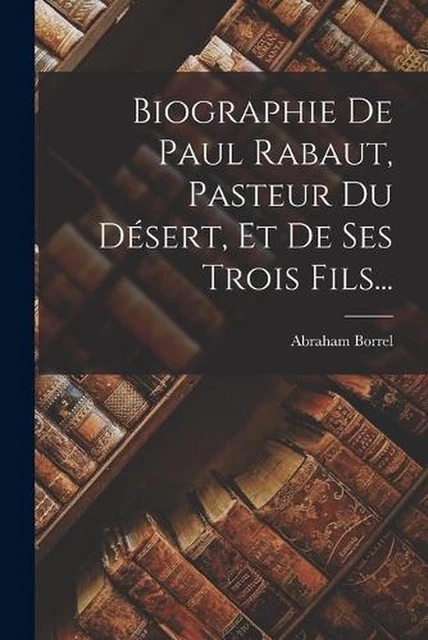 BIOGRAPHIE DE PAUL Rabaut, Pasteur Du Dsert, Et De Ses Trois Fils... by ...