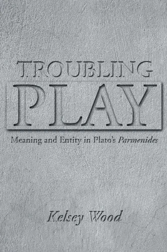 TROUBLING PLAY: MEANING and Entity in Plato's Parmenides by Kelsey Wood ...