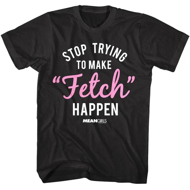 MEAN GIRLS STOP Trying To Make Fetch Happen Mens T Shirt White ...