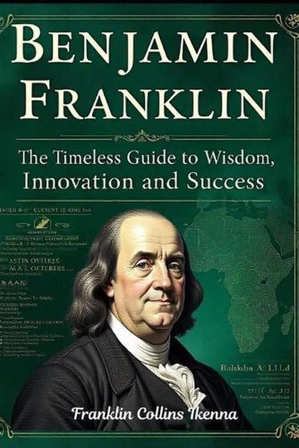 BENJAMIN FRANKLIN: THE Timeless Guide to Wisdom, Innovation and Success ...