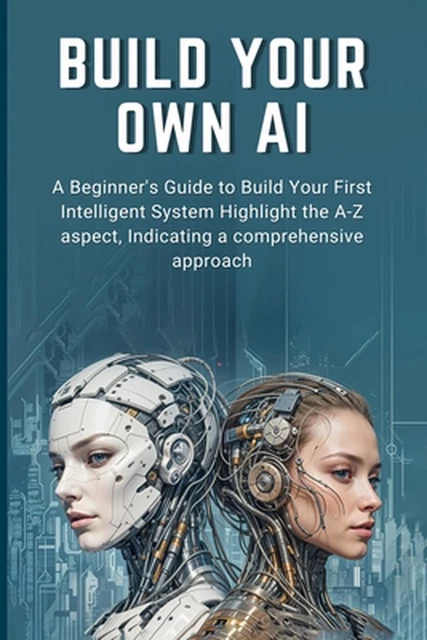 BUILD YOUR OWN AI: A Beginner's Guide to Build Your First Intelligent ...