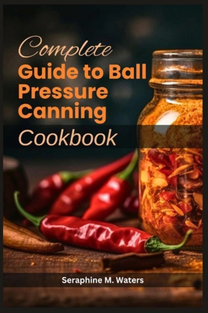 COMPLETE GUIDE TO Ball Pressure Canning Cookbook by Seraphine M. Waters Paperbac £24.69 ...
