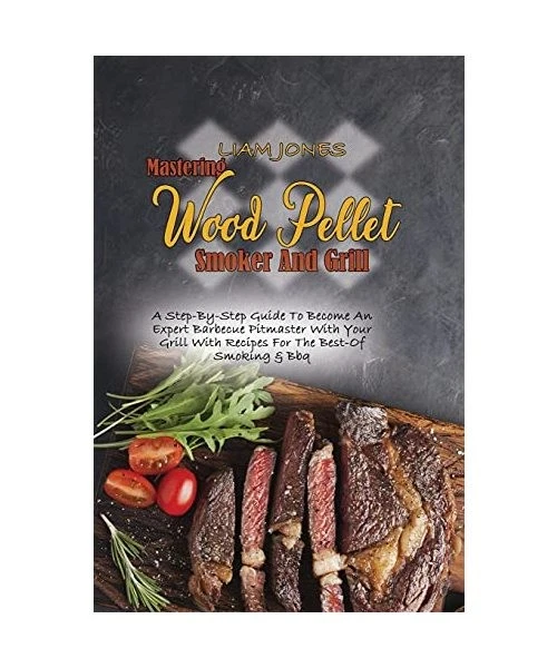 MASTERING WOOD PELLET Smoker And Grill: A Step-By-Step Guide To Become ...