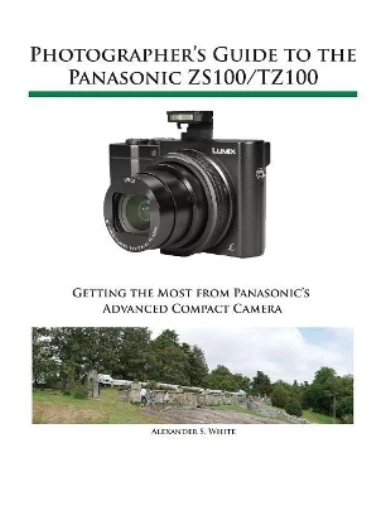 ALEXANDER S WHITE Photographer's Guide to the Panasonic ZS100/TZ100 ... ALEXANDER S WHITE Photographer's Guide to the Panasonic ZS100/TZ100 ...