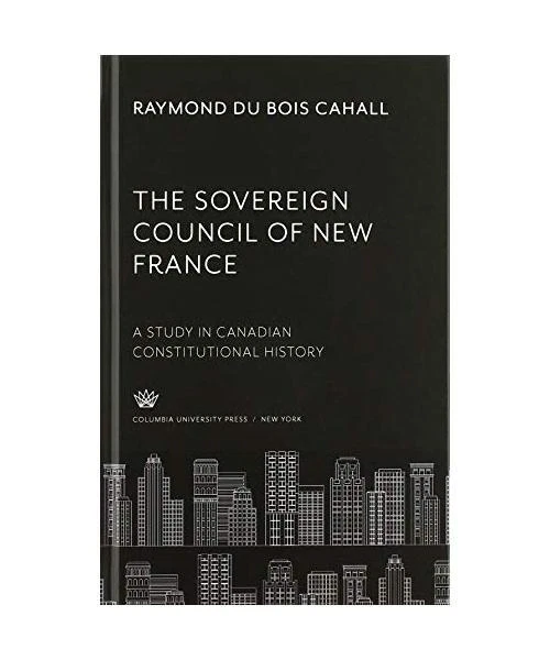 THE SOVEREIGN COUNCIL of New France: A Study in Canadian Constitutional ...