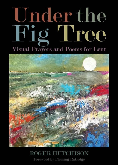 UNDER THE FIG Tree: Visual Prayers and Poems for Lent by Roger ...