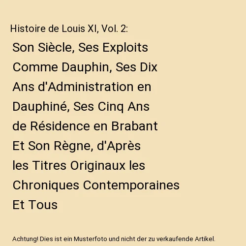 HISTOIRE DE LOUIS XI, Vol. 2: Son Siècle, Ses Exploits Comme Dauphin ...