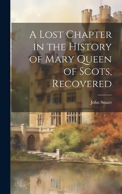 A LOST CHAPTER in the History of Mary Queen of Scots, Recovered by John ...
