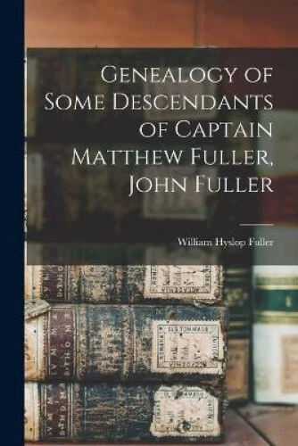 GENEALOGY OF SOME Descendants of Captain Matthew Fuller, John Fuller ...