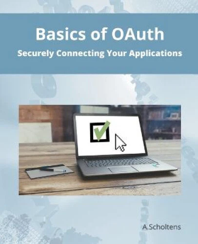 BASICS OF OAUTH Securely Connecting Your Applications by Scholtens, A ... BASICS OF OAUTH Securely Connecting Your Applications by Scholtens, A ...