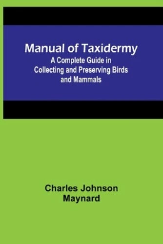 MANUAL OF TAXIDERMY; A Complete Guide in Collecting and Preserving ...