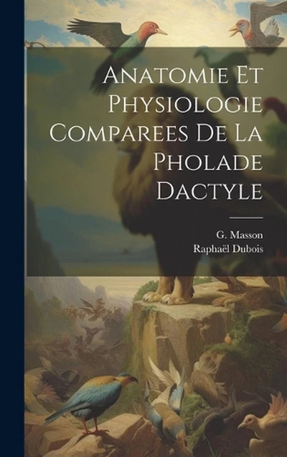 ANATOMIE ET PHYSIOLOGIE Comparees de la Pholade Dactyle par Rapha?l DuBois Hardco EUR 40,33 ...