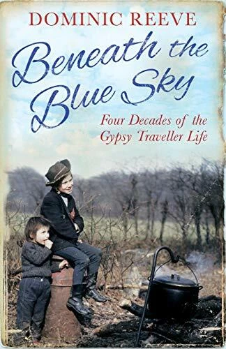 BENEATH THE BLUE Sky: 40 Years of the Gypsy Travell by Reeve, Dominic ...