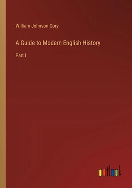 A GUIDE TO Modern English History: Part I by William Johnson Cory ...