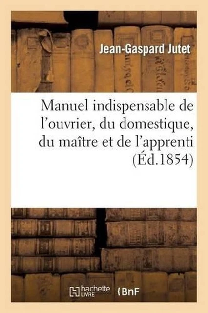MANUEL INDISPENSABLE DE l'Ouvrier, Du Domestique, Du Matre Et de l ...