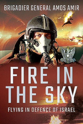 FIRE IN THE Sky: Flying in Defence of Israel by Brigadier General Amos ...