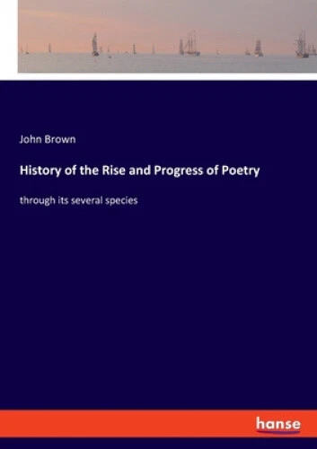HISTORY OF THE Rise and Progress of Poetry: through its several species ...