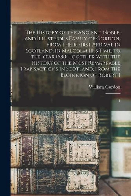 THE HISTORY OF the Ancient, Noble, and Illustrious Family of Gordon ...