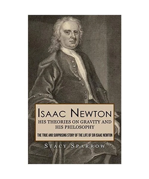 ISAAC NEWTON: HIS Theories on Gravity and His Philosophy (The True and ...