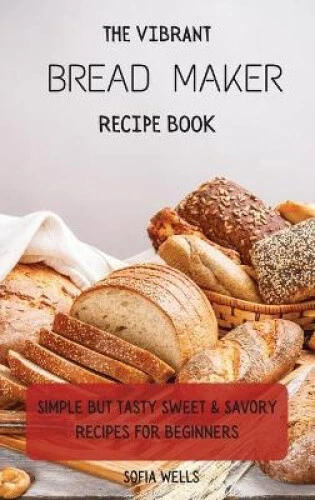 THE VIBRANT BREAD Maker Recipe Book: Simple But Tasty Sweet & Savory ...