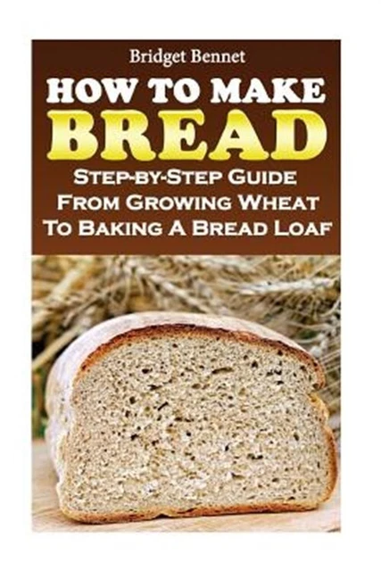 HOW TO MAKE Bread : Step-by-step Guide from Growing Wheat to Baking a ...