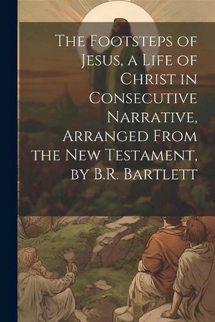 THE FOOTSTEPS OF Jesus, a Life of Christ in Consecutive Narrative ...
