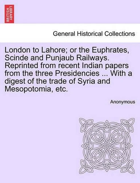 LONDON TO LAHORE; Or the Euphrates, Scinde and Punjaub Railways ...